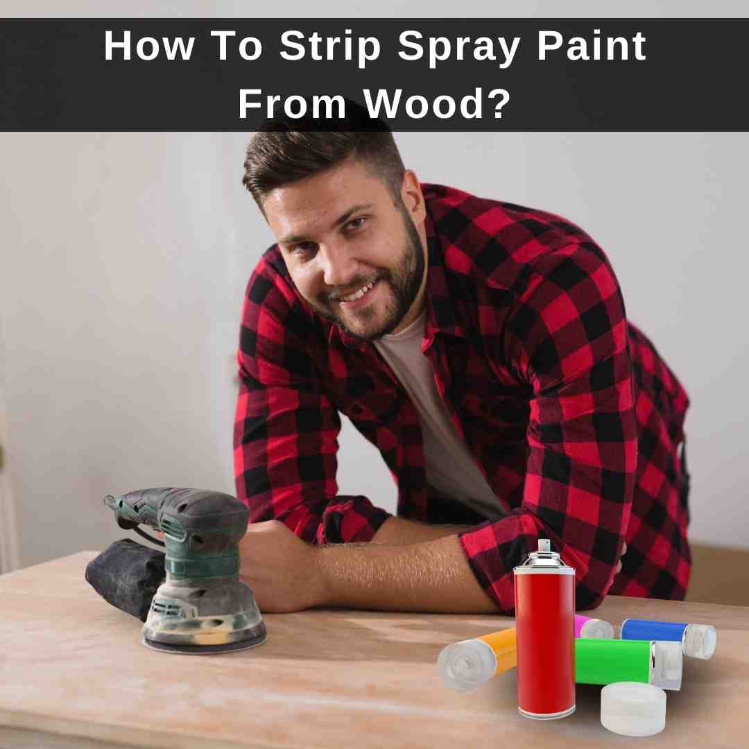 7 Best Ways to Remove Spray Paint from Wood - Painting Tips
